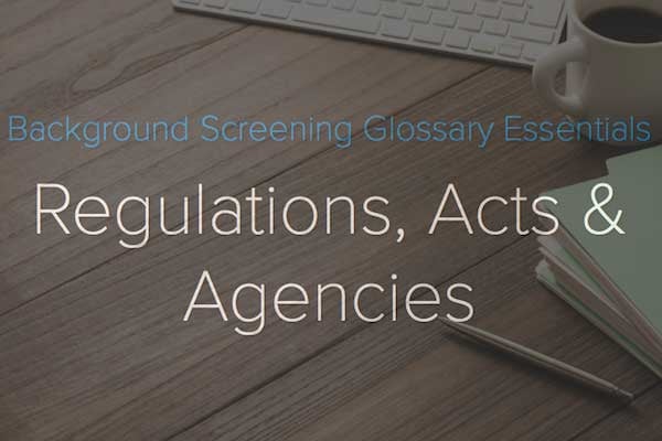 Regulations, Acts and Agencies: Background Screening Glossary Essentials